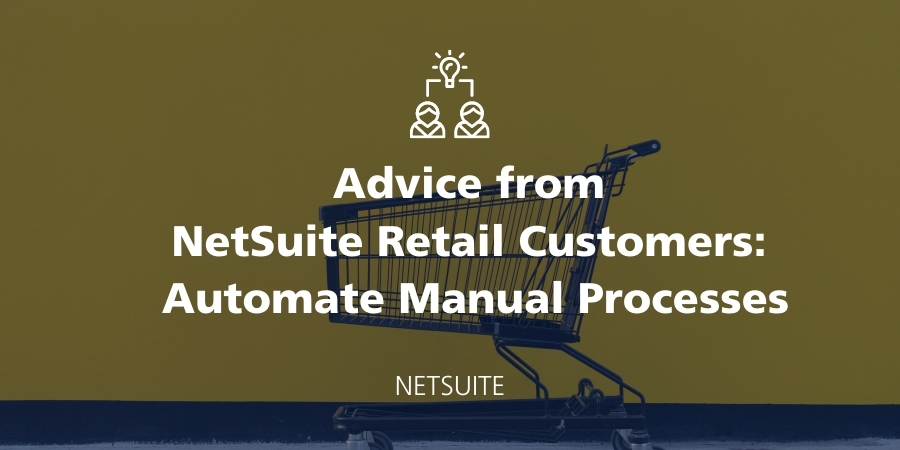Advice from NetSuite Retail Customers: Automate Manual Processes Advice from NetSuite Retail Customers: Automate Manual Processes